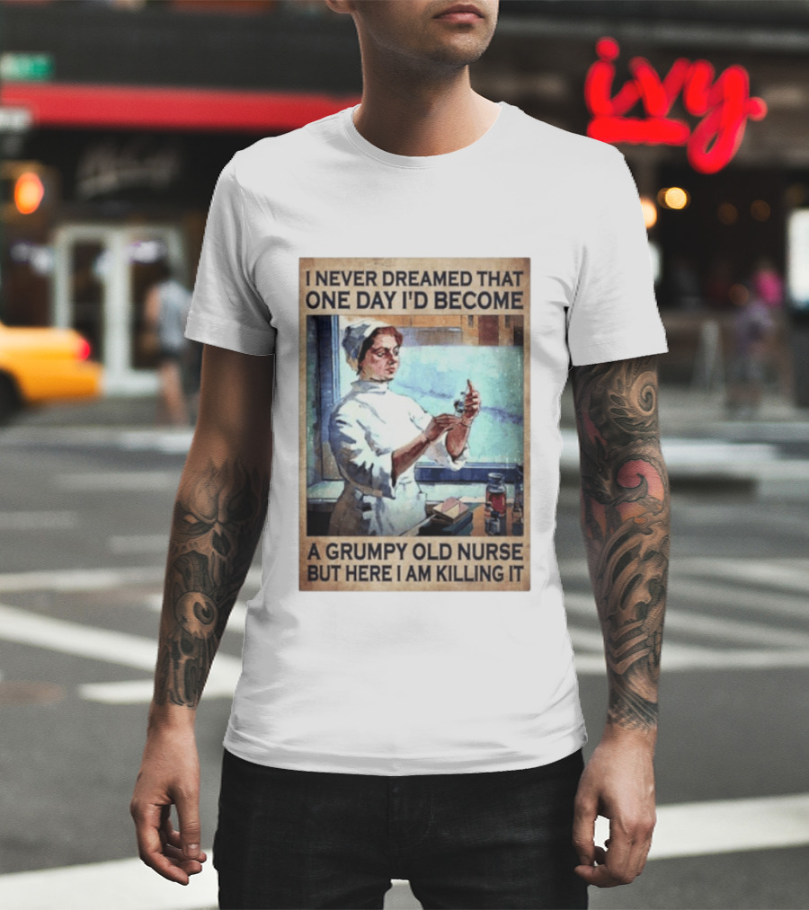 I Never Dreamed That One Day I'd Become A Grumpy Old Nurse But Here I Am Killing It T-Shirt