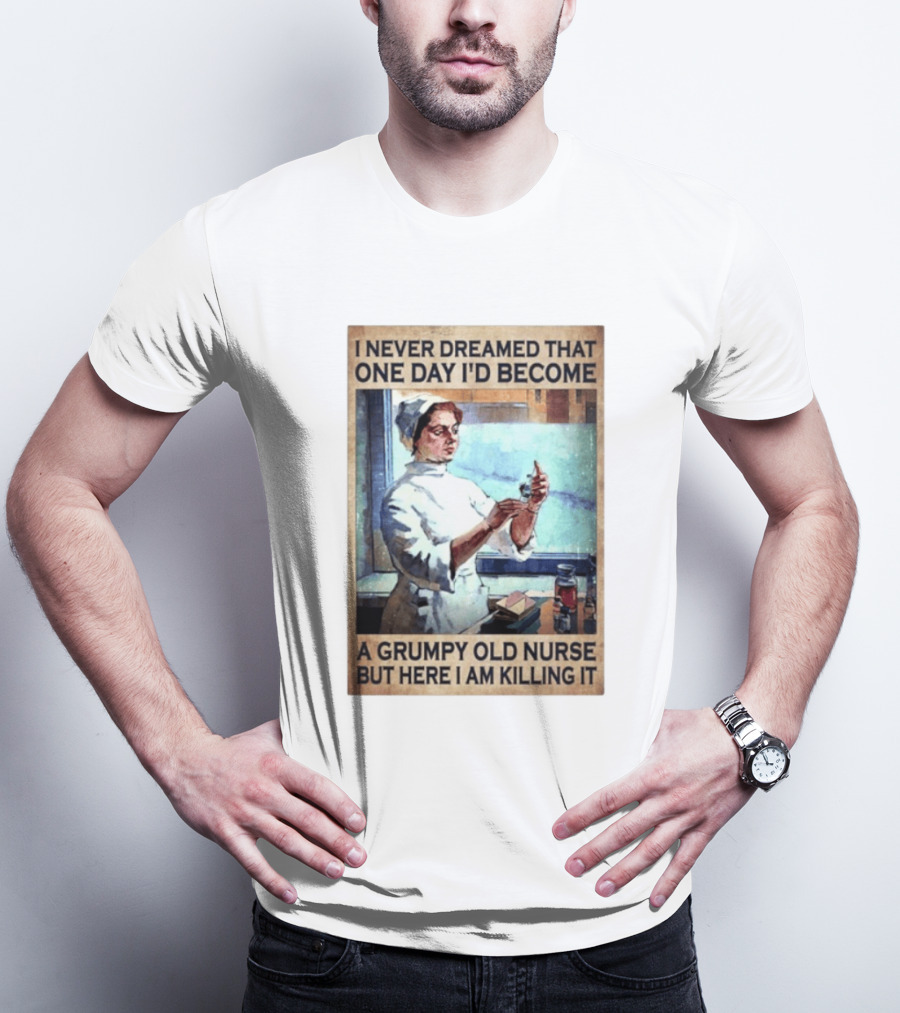 I Never Dreamed That One Day I'd Become A Grumpy Old Nurse But Here I Am Killing It T-Shirt