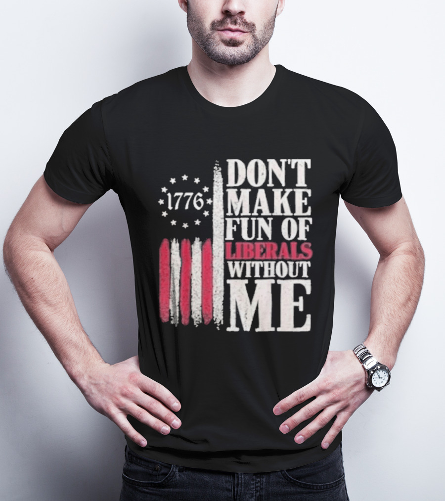 1776 Stars And Stripes Don't Make Fun Of Liberals Without Me T-Shirt