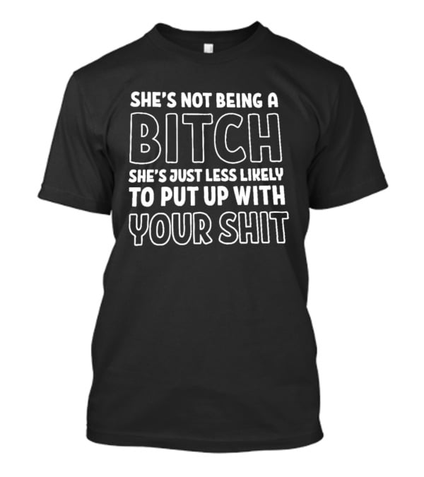 She's Not Being A Bitch She's Just Less Likely To Put Up With Your Shit T-Shirt