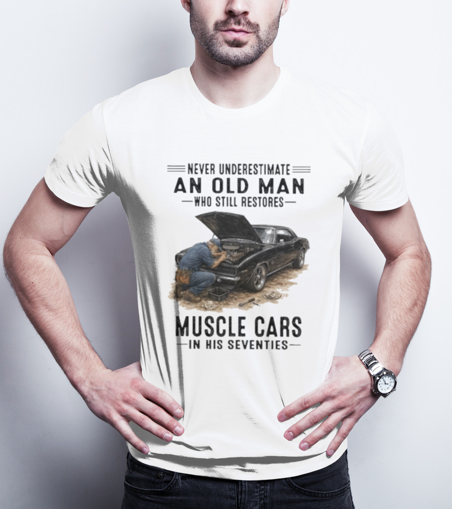 Never Underestimate An Old Man Who Still Restores Muscle Cars In His Seventies T-Shirt