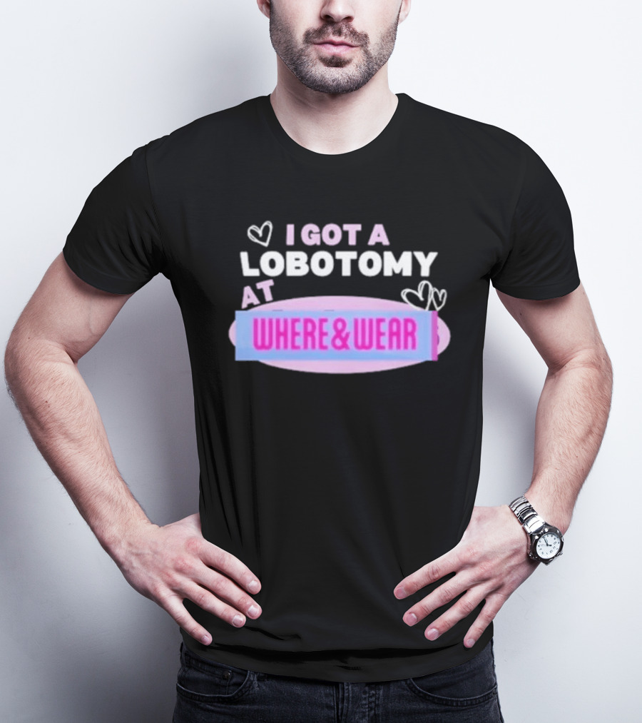 I Got A Lobotomy At Where And Wear With Hearts T-Shirt