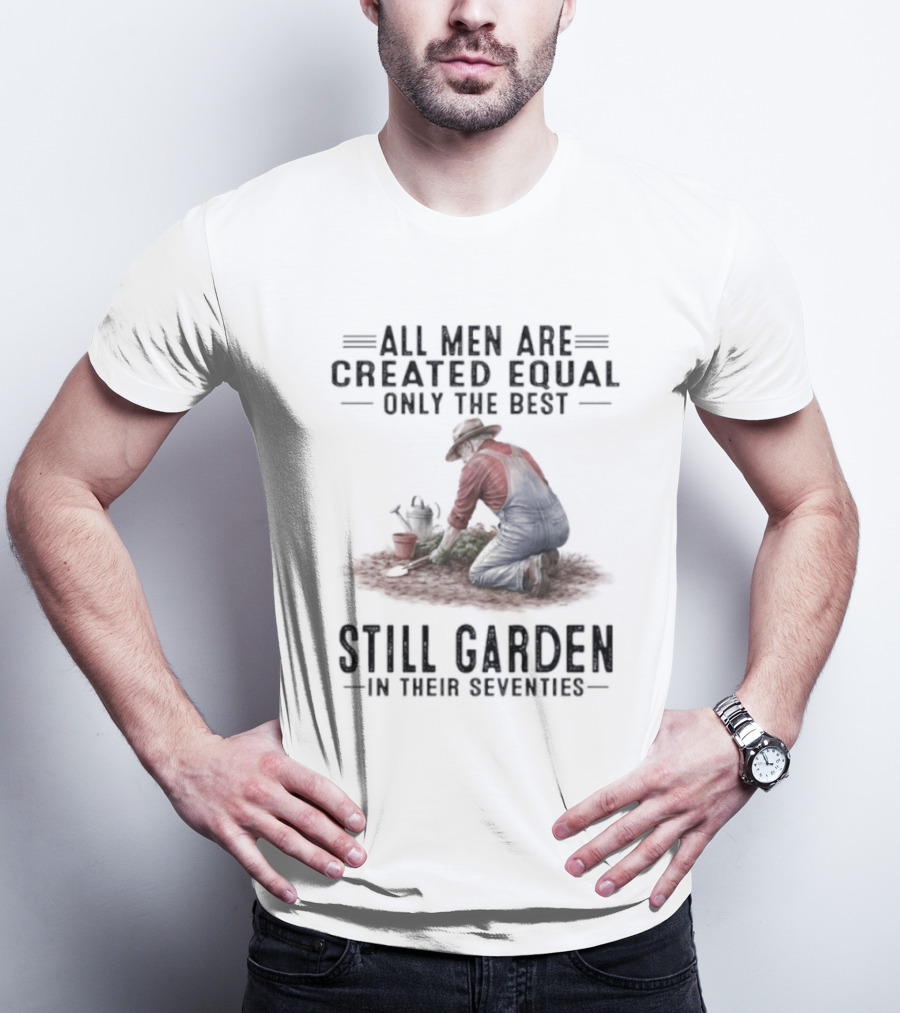 All Men Are Created Equal Only The Best Still Garden In Their Seventies T-Shirt