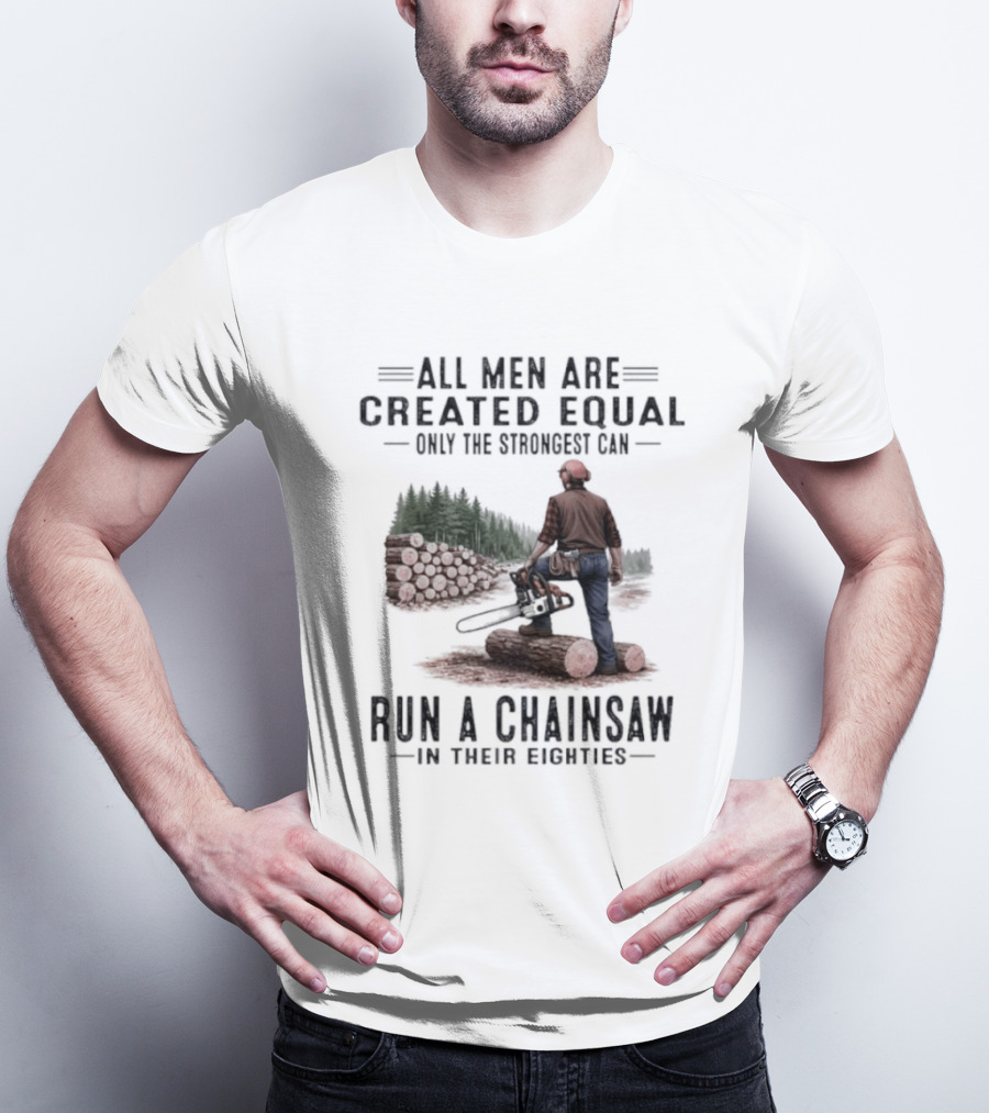 All Men Are Created Equal Only The Strongest Run A Chainsaw In Their Eighties T-Shirt