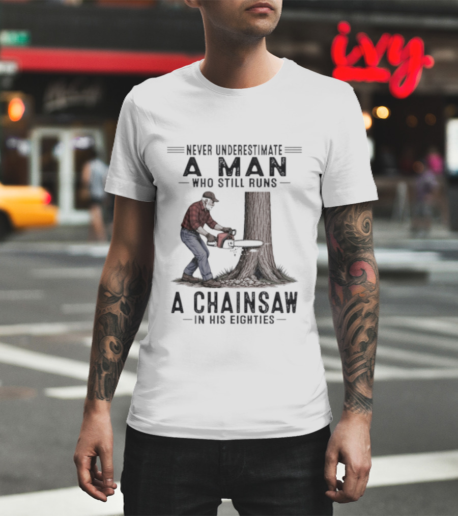 Never Underestimate A Man Who Still Runs A Chainsaw In His Eighties T-Shirt