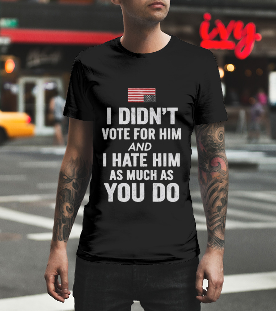 I Didn't Vote For Him And I Hate Him As Much As You Do USA Flag T-Shirt