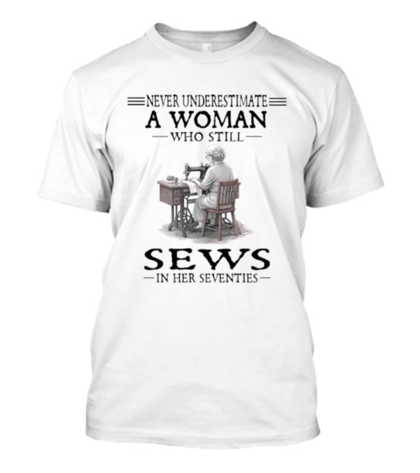 Never Underestimate A Woman Who Still Sews In Her Seventies T-Shirt