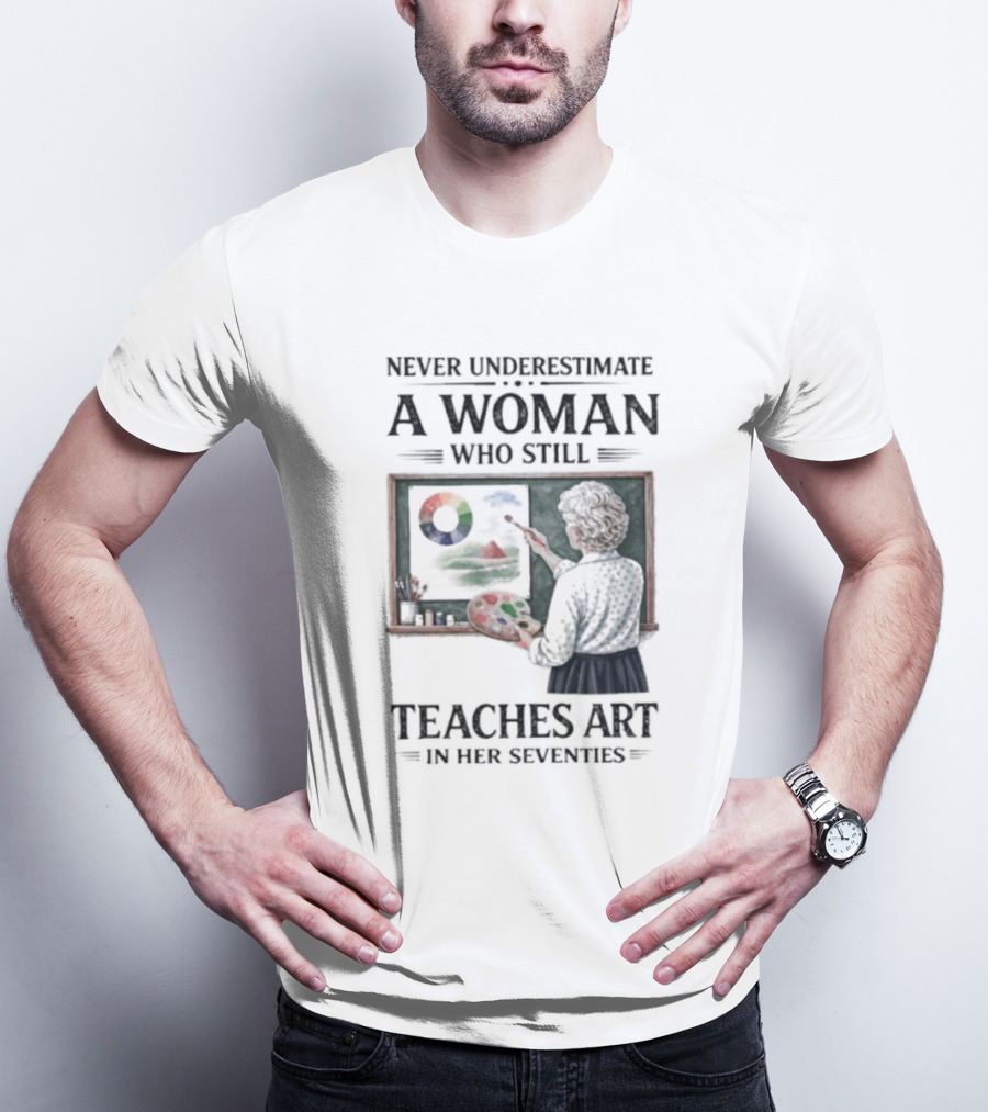 Never Underestimate A Woman Who Still Teaches Art In Her Seventies T-Shirt