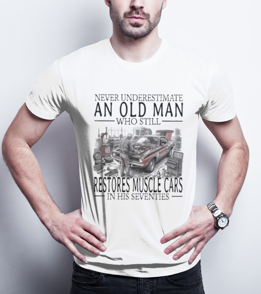 Never Underestimate An Old Man Who Still Restores Muscle Cars In His Seventies T-Shirt