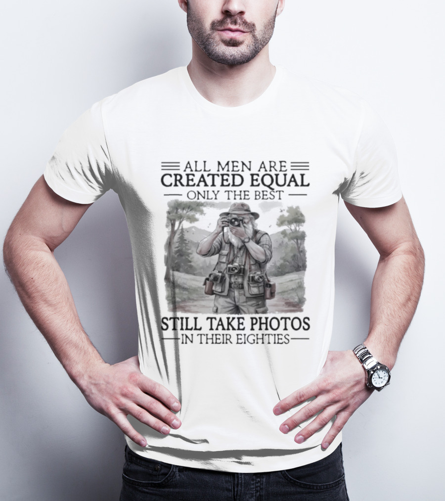 All Men Are Created Equal Only The Best Still Take Photos In Their Eighties T-Shirt