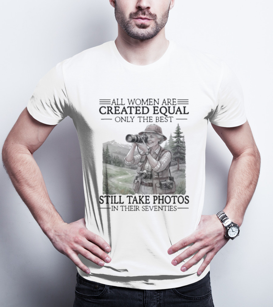 All Women Are Created Equal Only The Best Still Take Photos In Their Seventies 70s T-Shirt