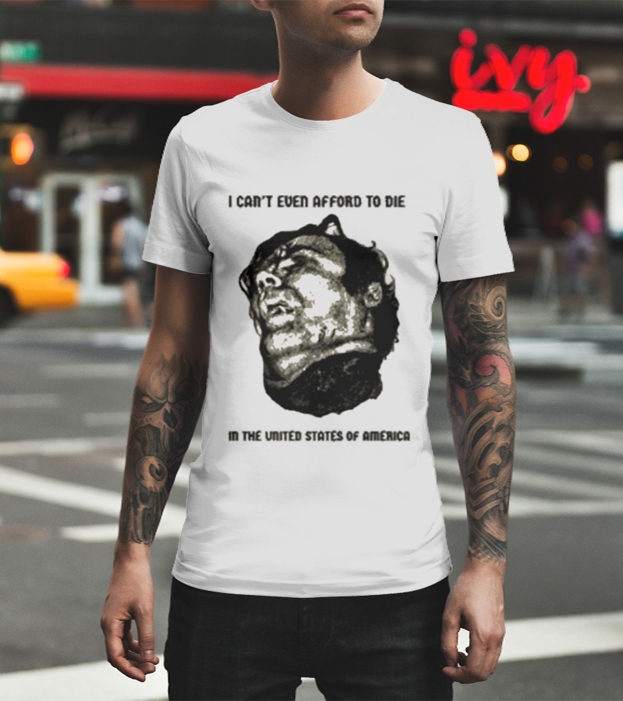 I Can't Even Afford To Die In The United States Of America T-Shirt