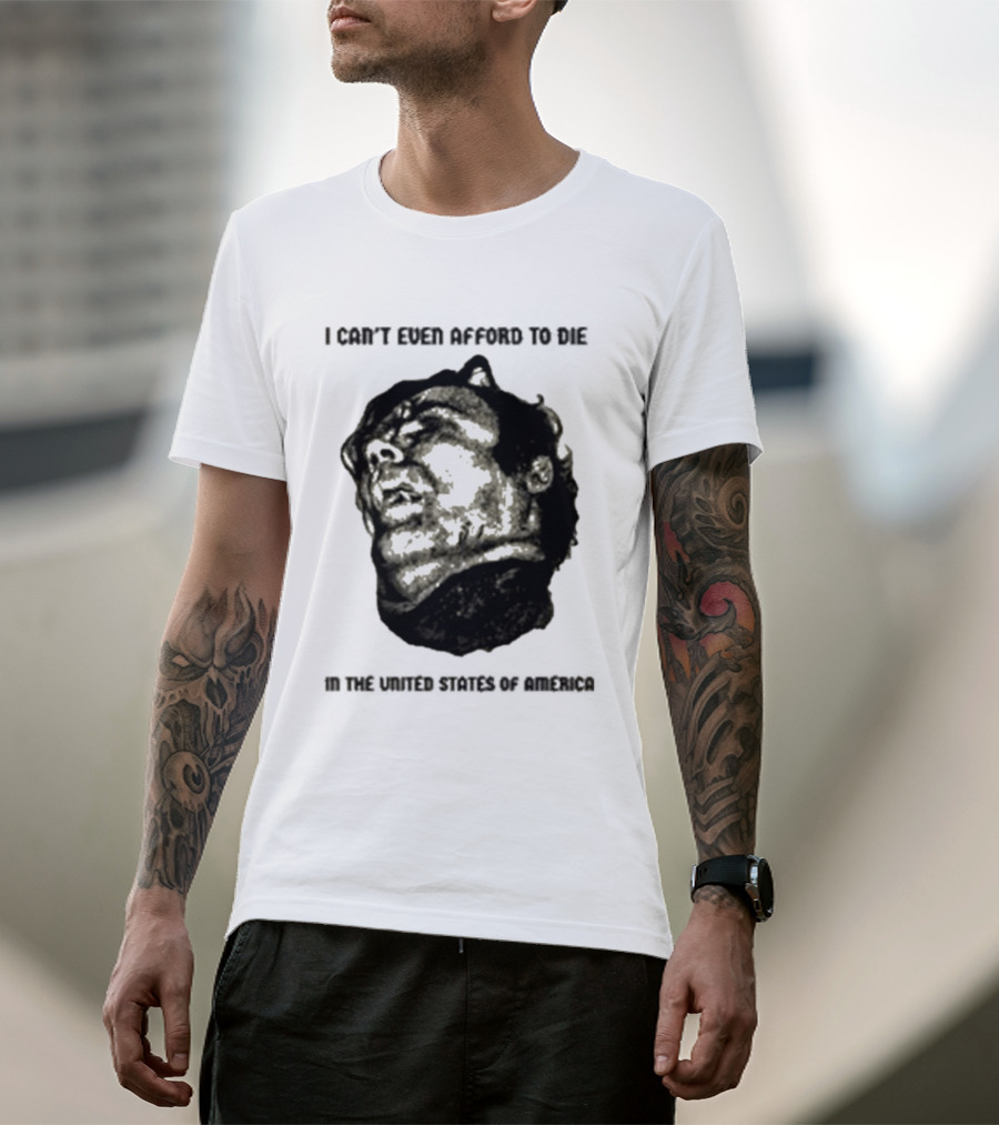 I Can't Even Afford To Die In The United States Of America T-Shirt