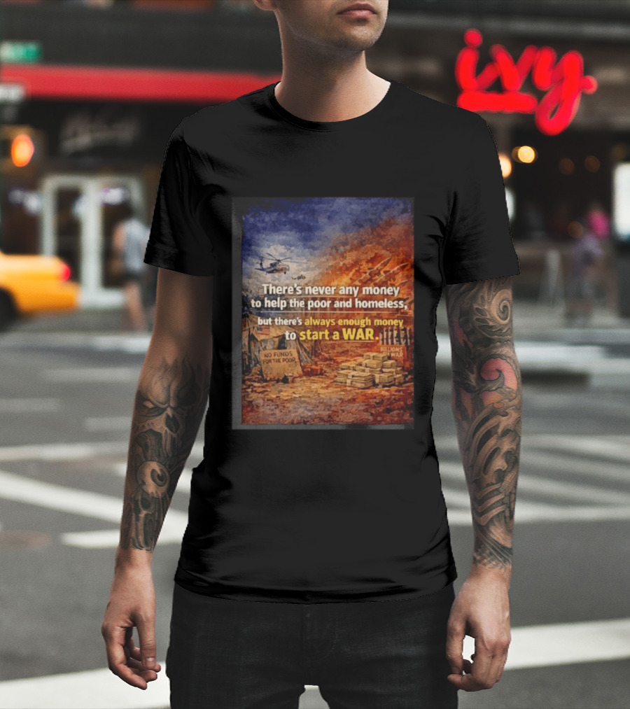 There's Never Any Money To Help The Poor And Homeless But Always Enough To Start A War T-Shirt