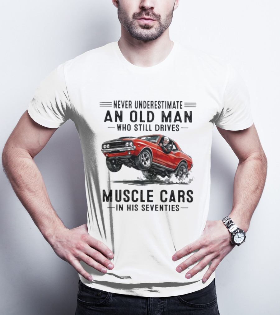 Never Underestimate An Old Man Who Still Drives Muscle Cars In His Seventies Classic Car T-Shirt