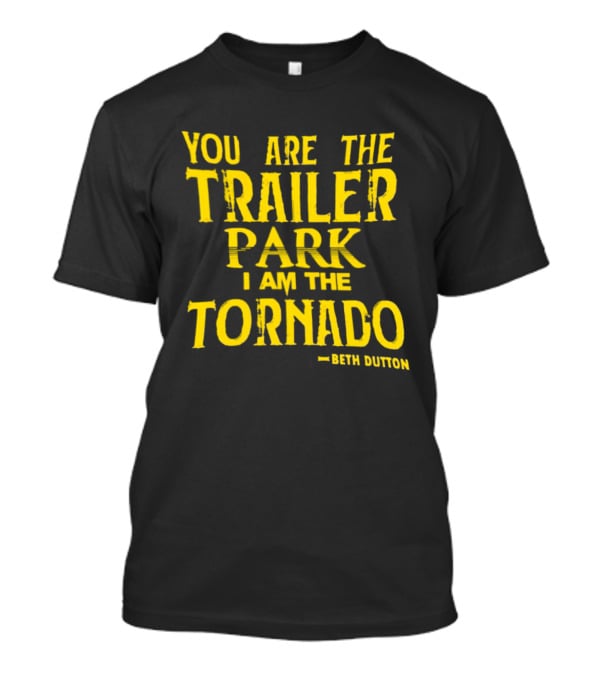 You Are The Trailer Park I Am The Tornado Beth Dutton T-Shirt