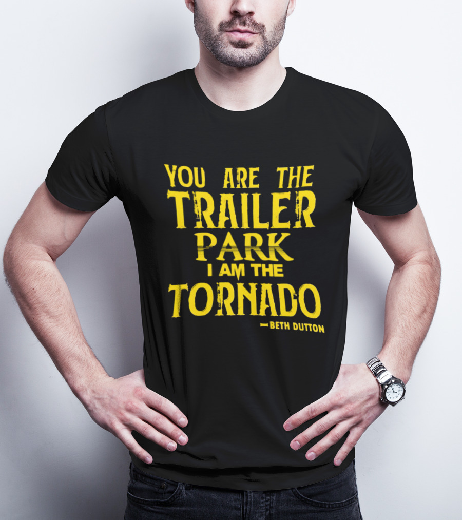 You Are The Trailer Park I Am The Tornado Beth Dutton T-Shirt