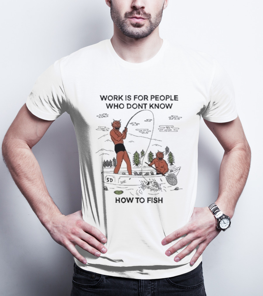 Work Is For People Who Don't Know How To Fish T-Shirt
