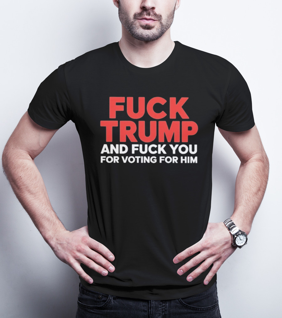 Fuck Trump And Fuck You For Voting For Him T-Shirt