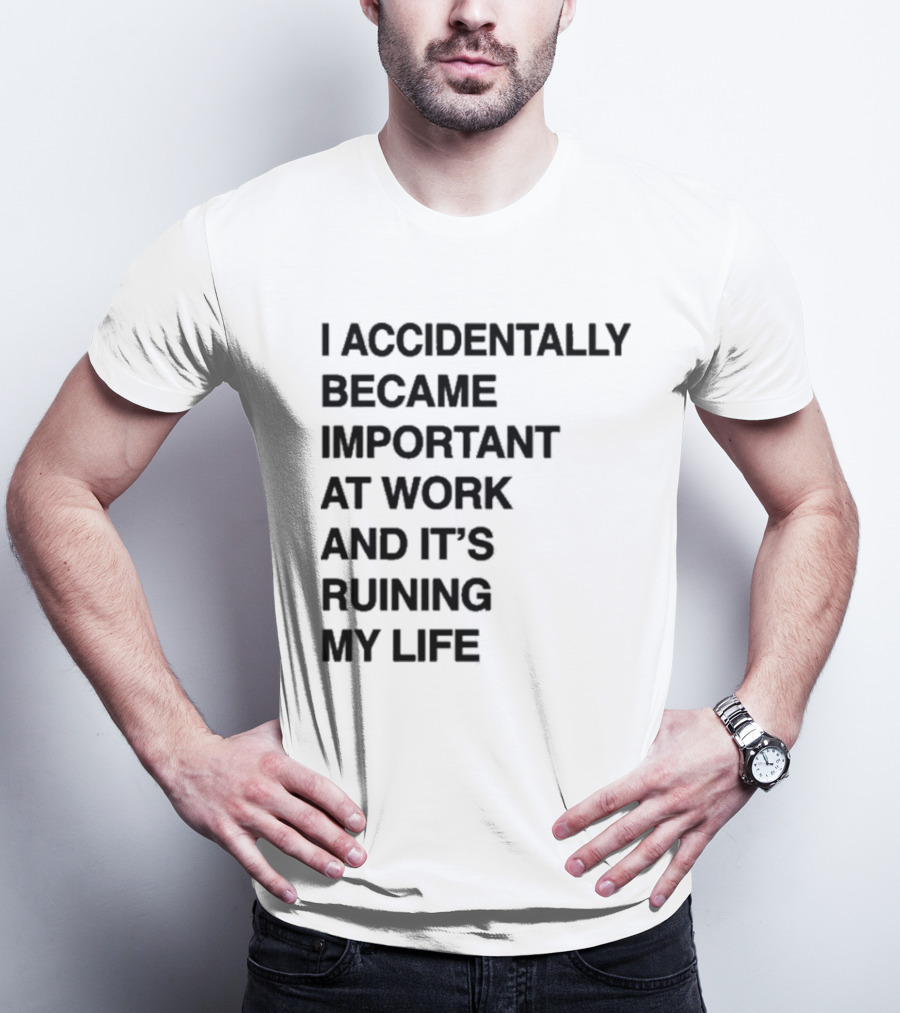 I Accidentally Became Important At Work And It's Ruining My Life T-Shirt