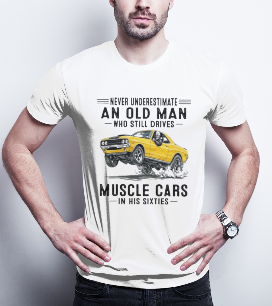 Never Underestimate An Old Man Who Still Drives Muscle Cars In His Sixties T-Shirt