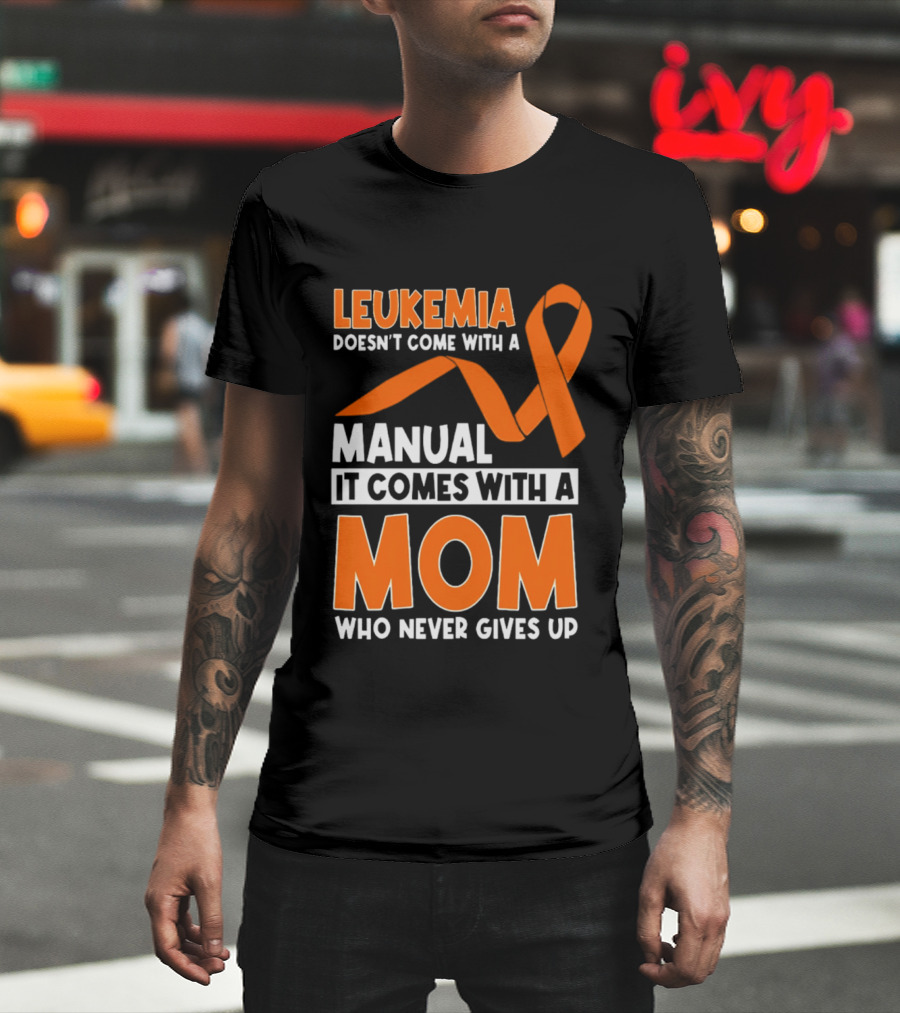 Leukemia Doesn't Come With A Manual It Comes With A Mom Who Never Gives Up Orange Awareness Ribbon T-Shirt