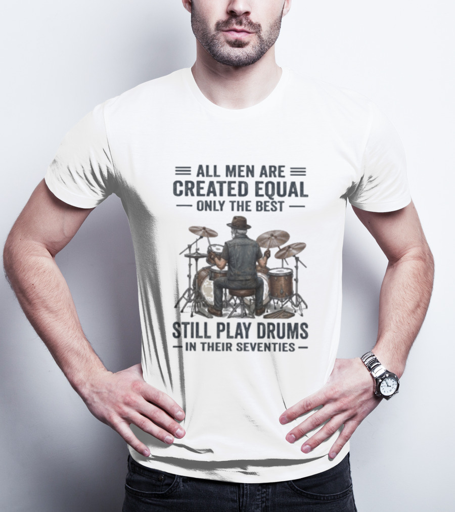 All Men Are Created Equal Only The Best Still Play Drums In Their Seventies T-Shirt