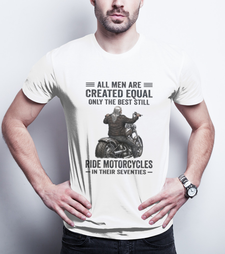 All Men Are Created Equal Only The Best Still Ride Motorcycles In Their Seventies T-Shirt