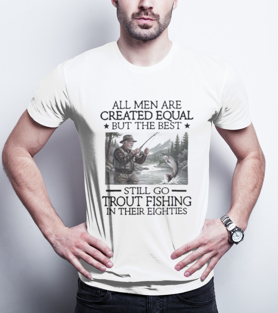 All Men Are Created Equal But The Best Still Go Trout Fishing In Their Eighties T-Shirt