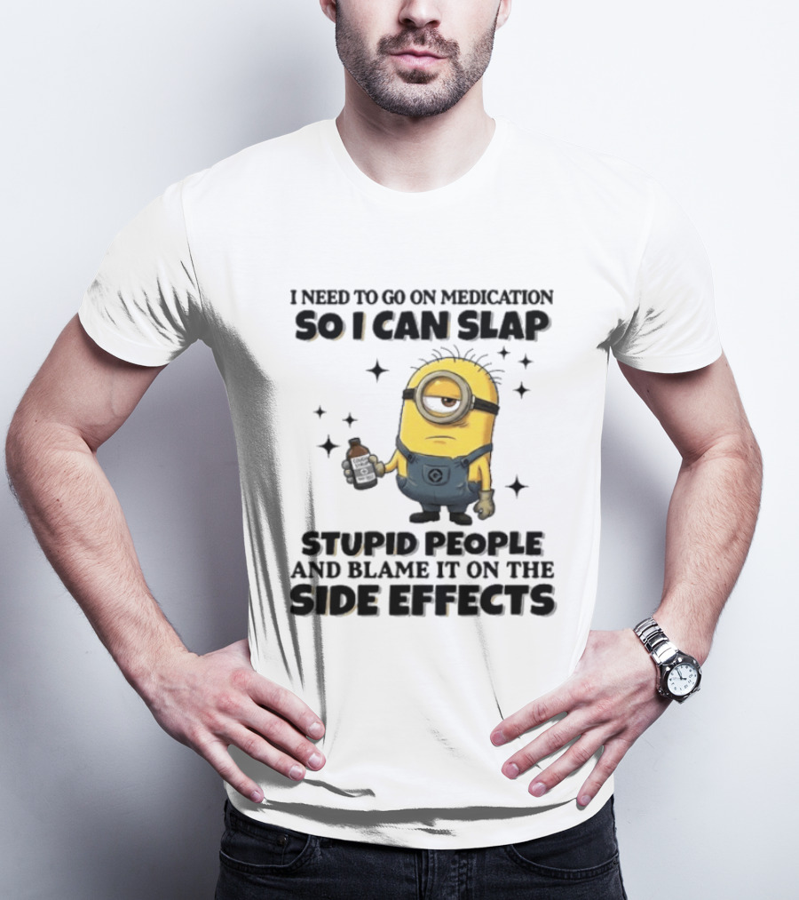 Minion I Need To Go On Medication So I Can Slap Stupid People And Blame It On The Side Effects T-Shirt