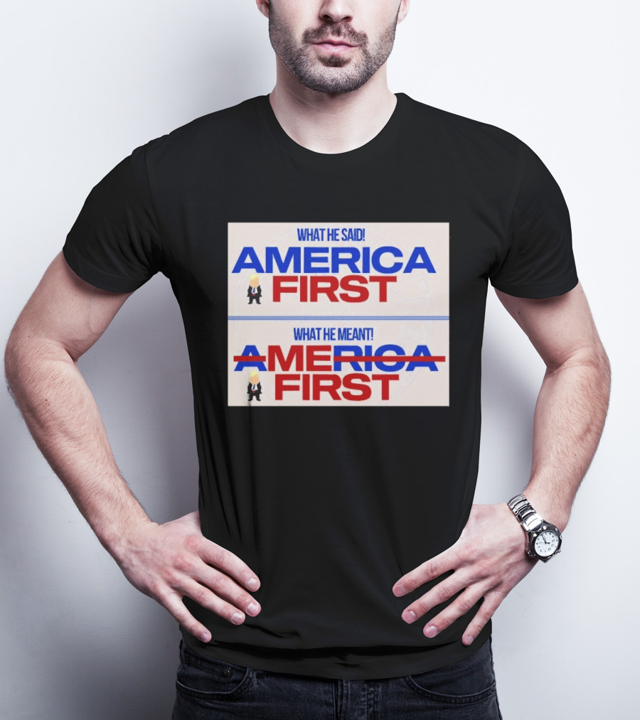 What He Said America First What He Meant America First Donald Trump T-Shirt