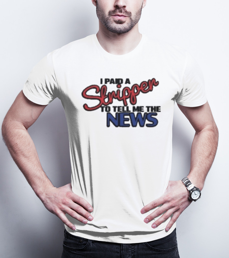 I Paid A Stripper To Tell Me The News T-Shirt