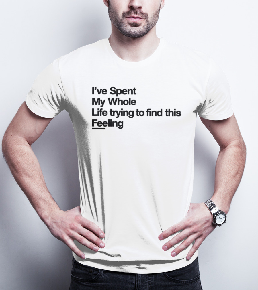 I've Spent My Whole Life Trying To Find This Feeling T-Shirt