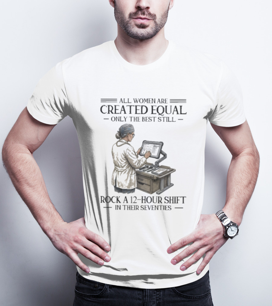 All Women Are Created Equal Only The Best Still Rock A 12 Hour Shift In Their Seventies T-Shirt
