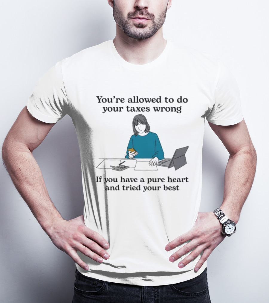 You're Allowed To Do Your Taxes Wrong If You Have A Pure Heart And Tried Your Best T-Shirt