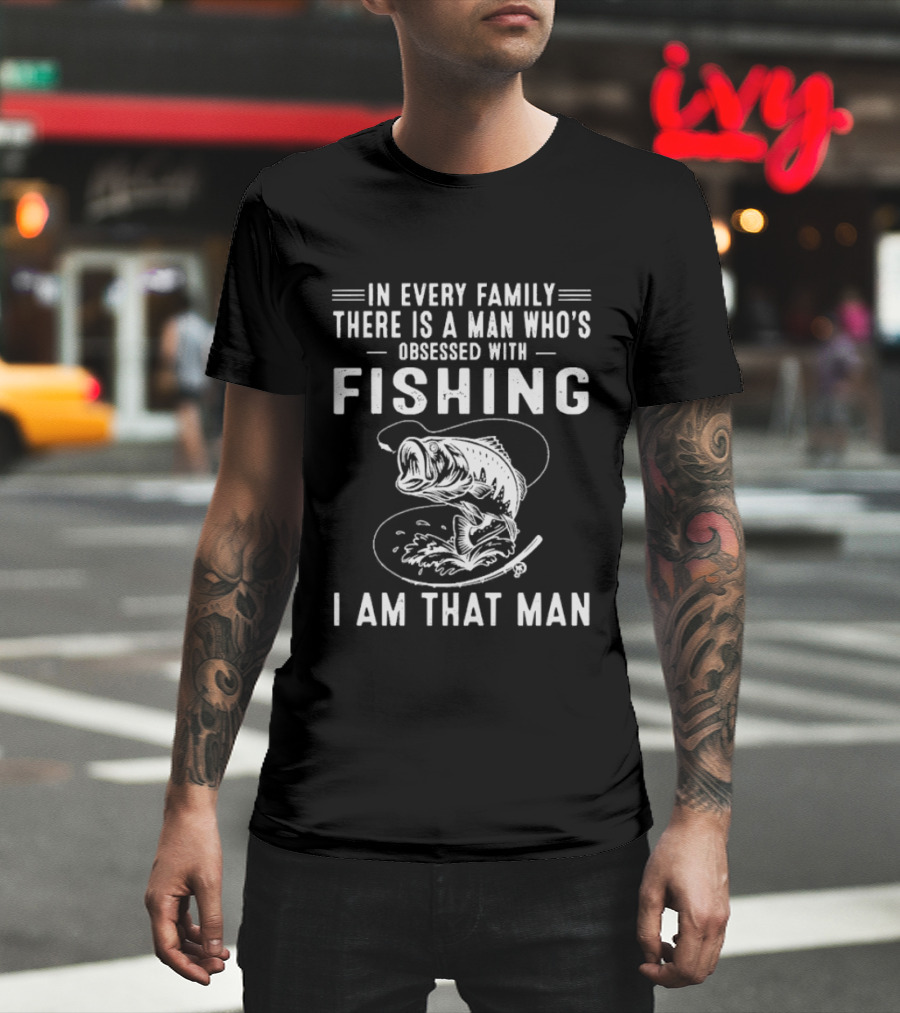 In Every Family There Is A Man Who's Obsessed With Fishing I Am That Man T-Shirt