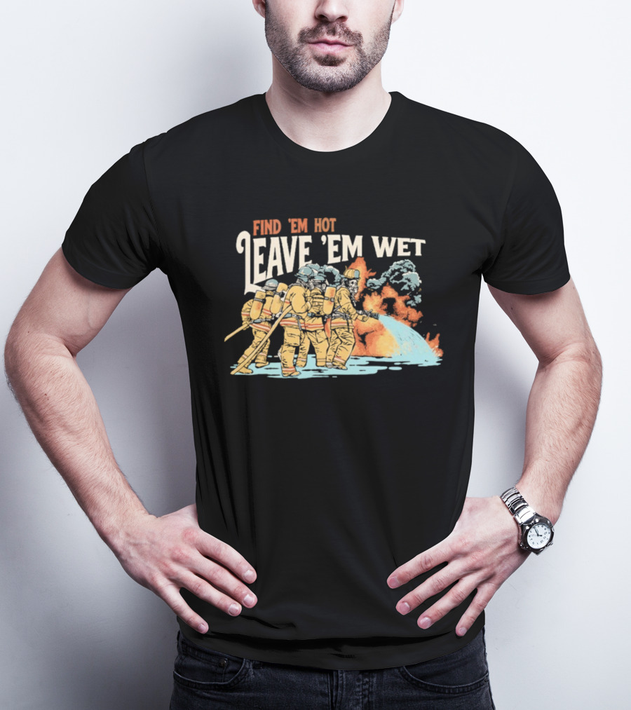 Find 'Em Hot Leave 'Em Wet Firefighters Battling Blaze T-Shirt