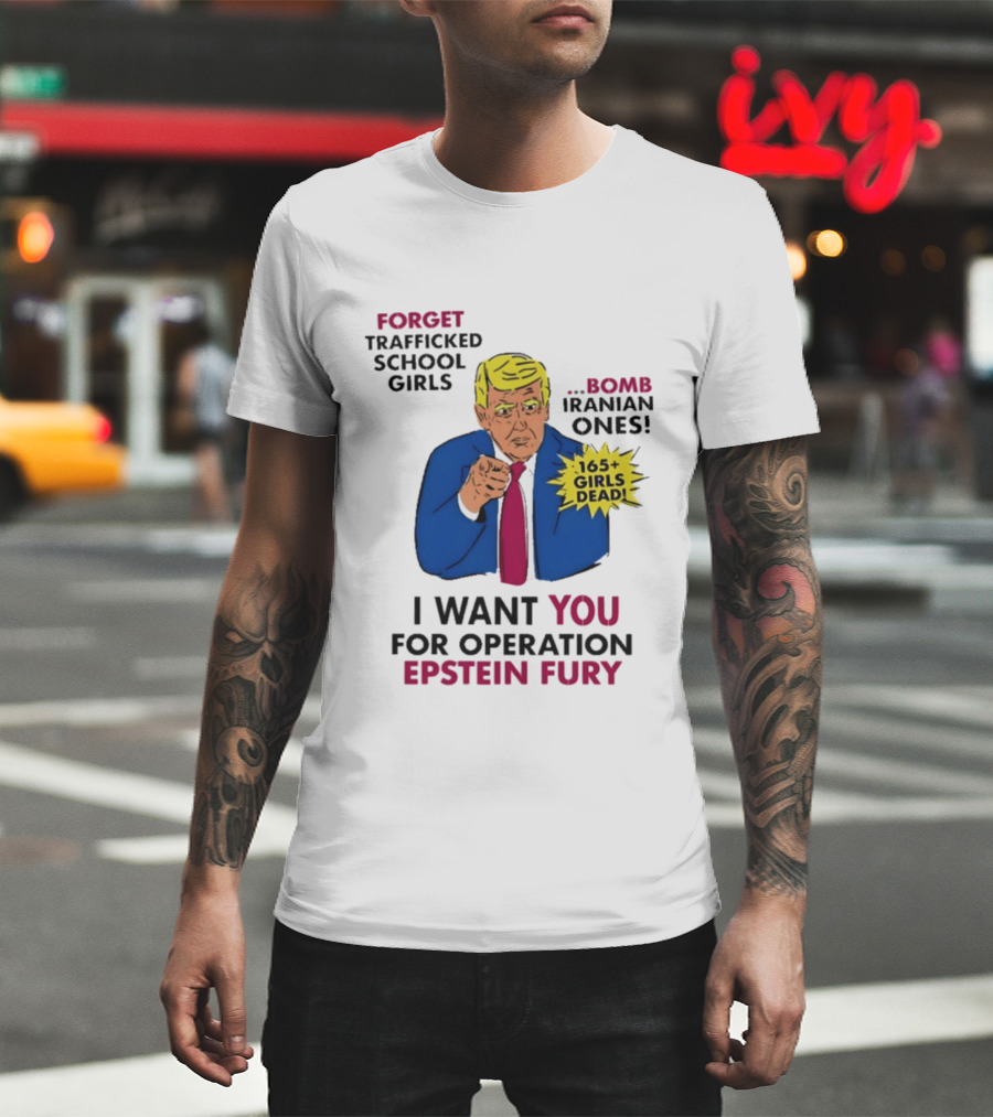 I Want You For Operation Epstein Fury Forget Trafficked School Girls Bomb Iranian Ones 165 Girls Dead T-Shirt