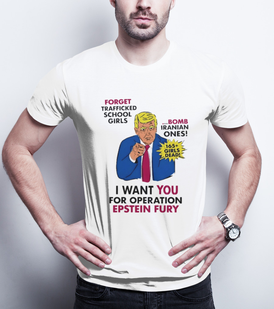 I Want You For Operation Epstein Fury Forget Trafficked School Girls Bomb Iranian Ones 165 Girls Dead T-Shirt
