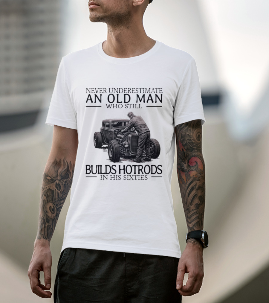 Never Underestimate An Old Man Builds Hotrods In His Sixties T-Shirt