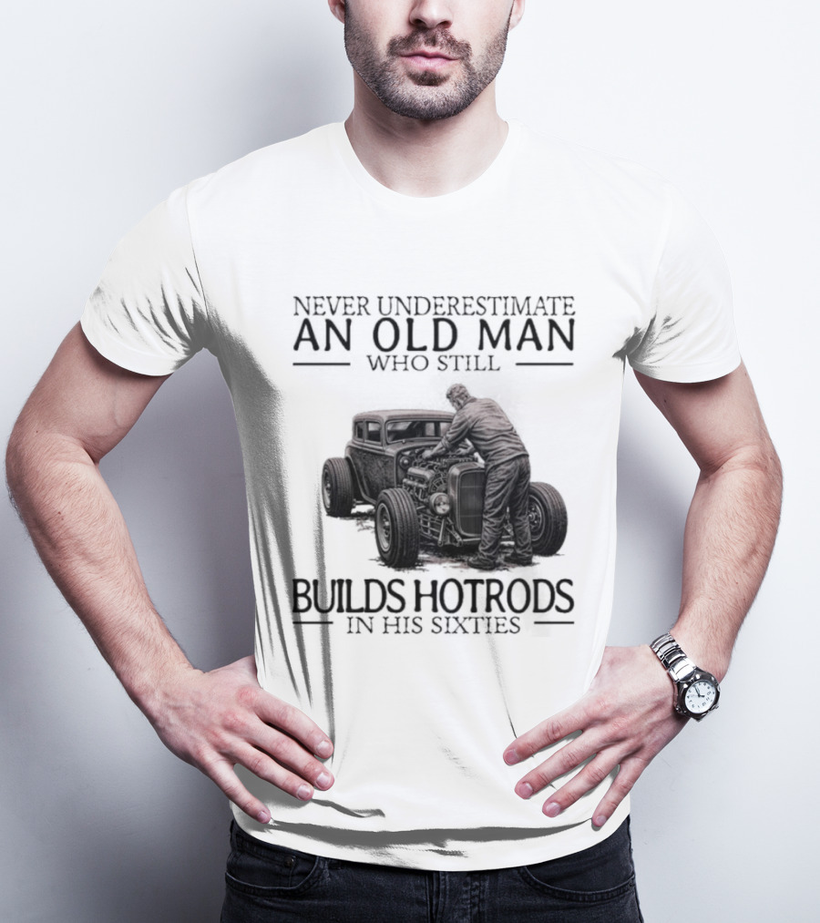Never Underestimate An Old Man Builds Hotrods In His Sixties T-Shirt
