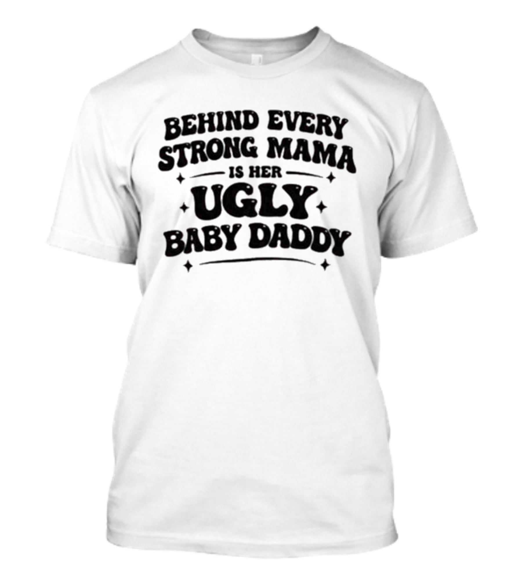 Behind Every Strong Mama Is Her Ugly Baby Daddy T-Shirt