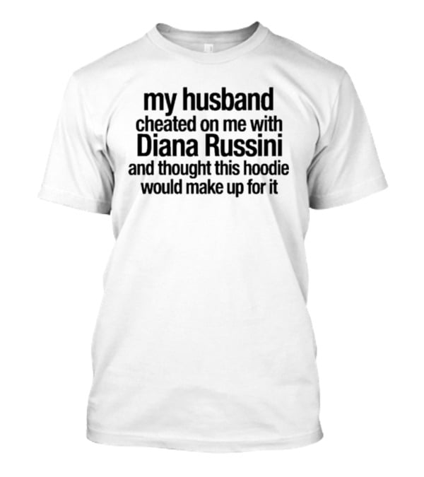 My Husband Cheated On Me With Diana Russini And Thought This Would Make Up For It T-Shirt