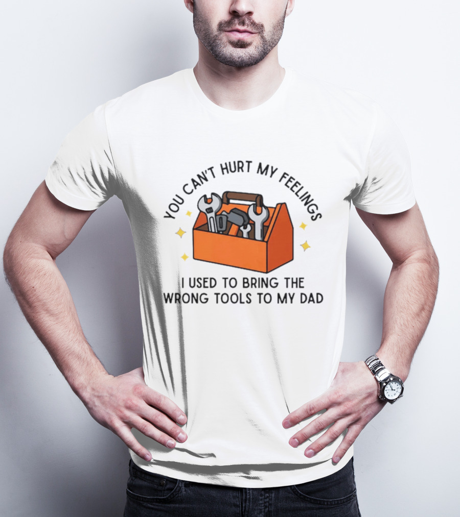 You Can't Hurt My Feelings I Used To Bring The Wrong Tools To My Dad Funny Toolbox Humor T-Shirt