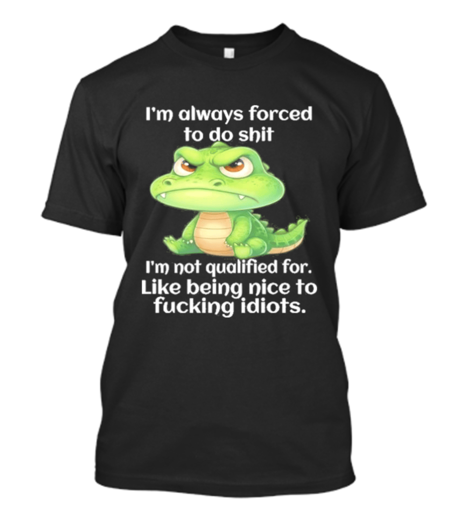I'm Always Forced To Do Shit I'm Not Qualified For Like Being Nice To Idiots Angry Alligator T-Shirt
