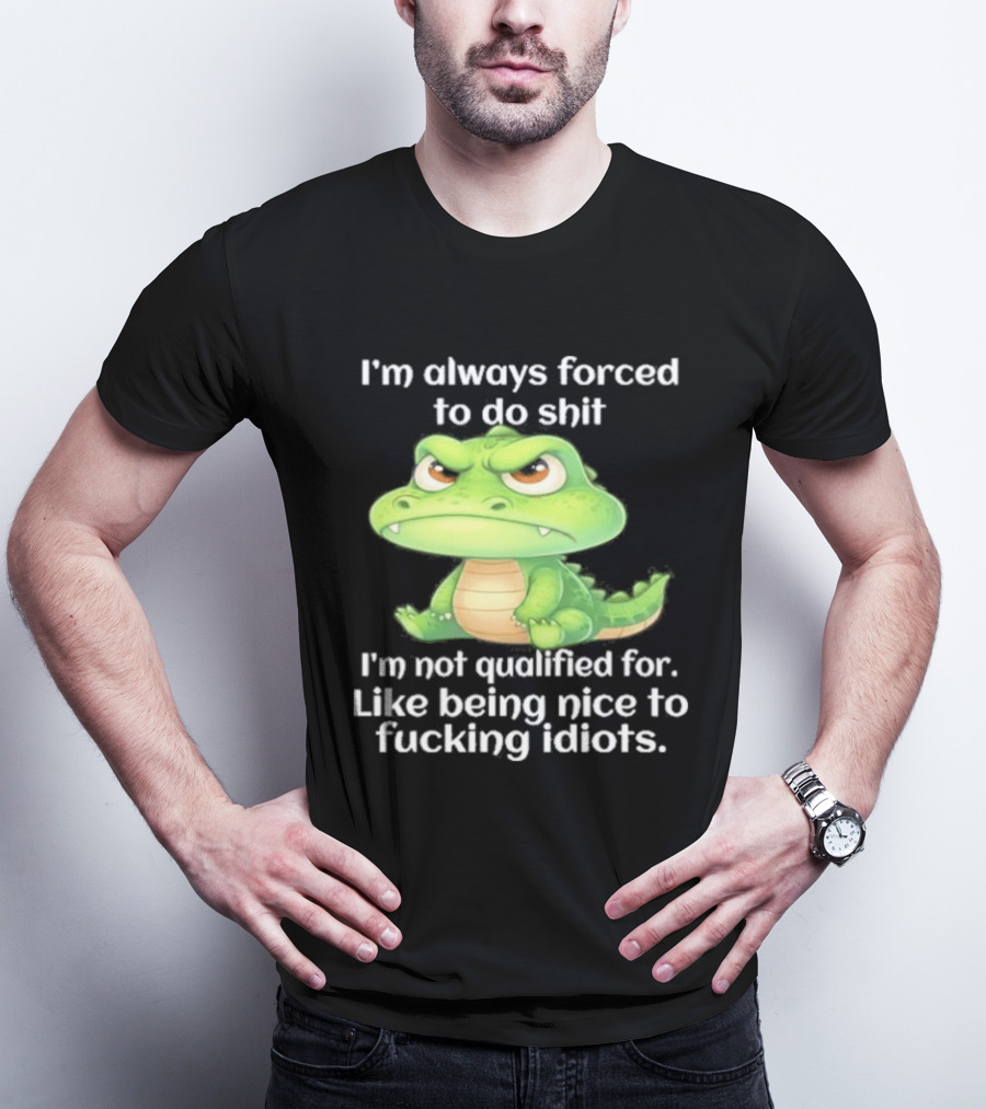 I'm Always Forced To Do Shit I'm Not Qualified For Like Being Nice To Idiots Angry Alligator T-Shirt