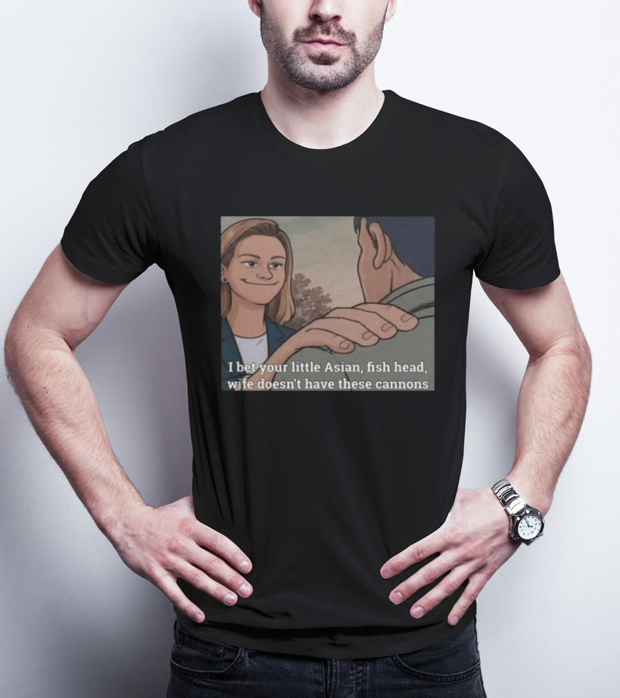 I Bet Your Little Asian Fish Head Wife Doesn’t Have These Cannons T-Shirt
