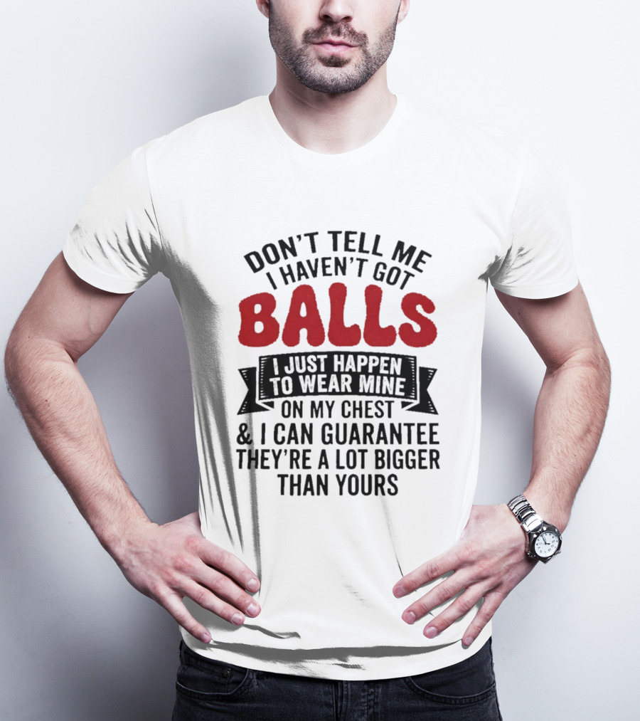 Don't Tell Me I Haven't Got Balls I Just Happen To Wear Mine On My Chest & I Can Guarantee They're A Lot Bigger Than Yours T-Shirt