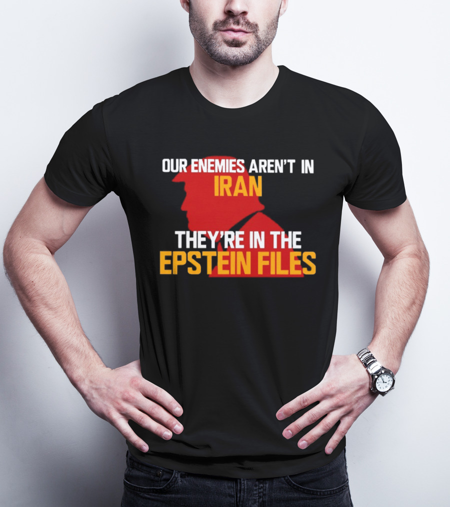 Our Enemies Aren't In Iran They're In The Epstein Files Trump T-Shirt