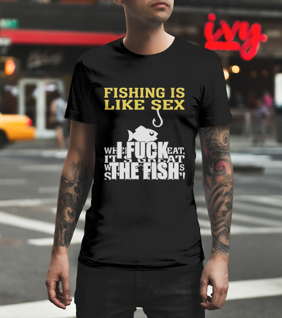 Fishing Is Like Sex I Fuck The Fish T-Shirt